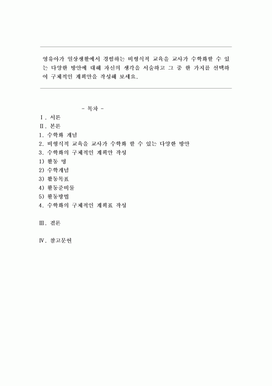 영유아가 일상생활에서 경험하는 비형식적 교육을 교사가 수학화할 수 있는 다양한 방안에 대해 자신의 생각을 서술하고 그 중 한 가지를 선택하여 구체적인 계획안을 작성해 보세요