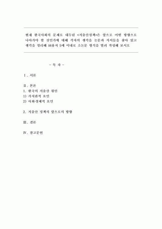 현재 한국사회의 문제로 대두된 <저출산정책>은 앞으로 어떤 방향으로 나아가야 할 것인가에 대해 각자의 생각을 논문과 저서들을 찾아 읽고 생각을 정리해 A4용지 5매 이내로 소논문