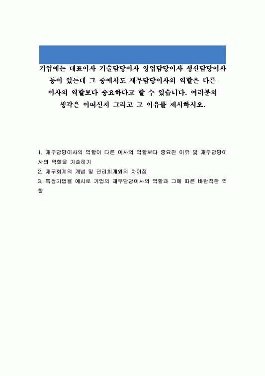 기업에는 대표이사 기술담당이사 영업담당이사 생산담당이사 등이 있는데 그 중에서도 재무담당이사의 역할은 다른 이사의 역할보다 중요하다고 할 수 있습니다 여러분의 생각은 어떠신지 그리고 그 이유를 제시하시