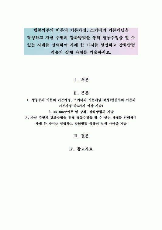 행동의주의 이론의 기본가정, 스키너(Skinner)의 기본개념을 작성하고 자신 주변의 강화방법을 통해 행동수정을 할 수 있는 사례를 선택하여 사례 한 가지를 설명하고 강화방법 적용의 실제 사례를 기술하시오.