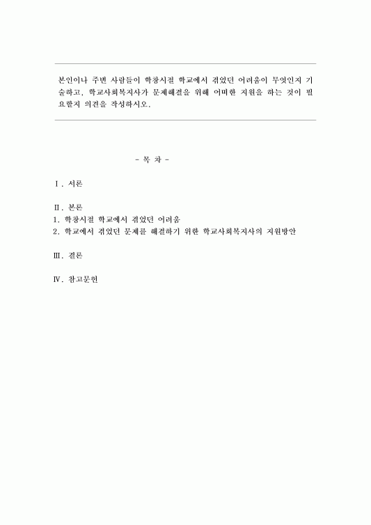 본인이나 주변 사람들이 학창시절 학교에서 겪었던 어려움이 무엇인지 기술하고 학교사회복지사가 문제해결을 위해 어떠한 지원을 하는 것이 필요할지 의견을 작성하시오
