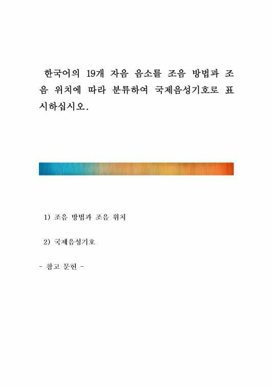 [ 한국어의 19개 자음 음소를 조음 방법과 조음 위치에 따라 분류하여 국제음성기호로 표시하십시오 ]