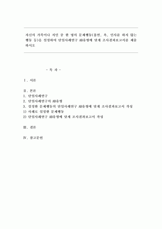 [사회과학] 자신의 가족이나 지인 중 한 명의 문제행동(흡연 욕 인사를 하지 않는 행동 등)을 설정하여 단일사례연구 AB유형에 맞게 조사결과보고서를 제출하시오