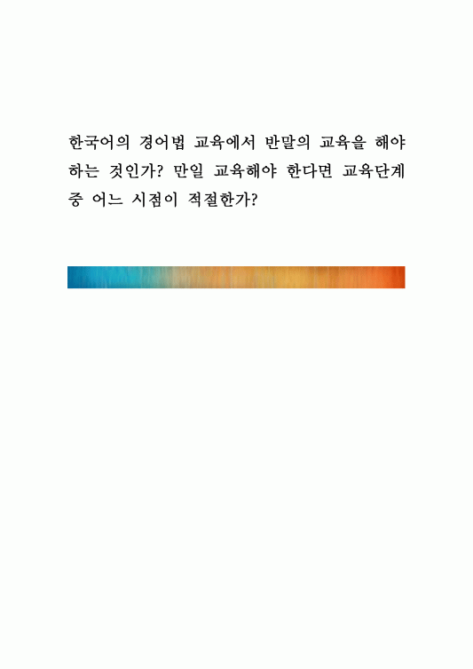 [ 한국어의 경어법 교육에서 반말의 교육을 해야 하는 것인가 만일 교육해야 한다면 교육단계 중 어느 시점이 적절한가 ]