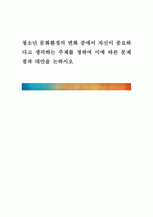 [ 청소년 문화환경의 변화 중에서 자신이 중요하다고 생각하는 주제를 정하여 이에 따른 문제점과 대안을 논하시오 ]