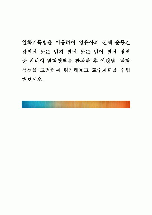 [ 일화기록법을 이용하여 영유아의 신체 운동건강발달 또는 인지 발달 또는 언어 발달 영역 중 하나의 발달영역을 관찰한 후 연령별  발달특성을 고려하여 평가해보고 교수계획을 수립해보시오 ]