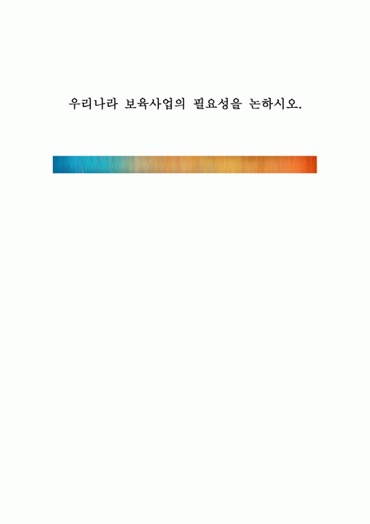 [ 우리나라 보육사업의 필요성을 논하시오 ]