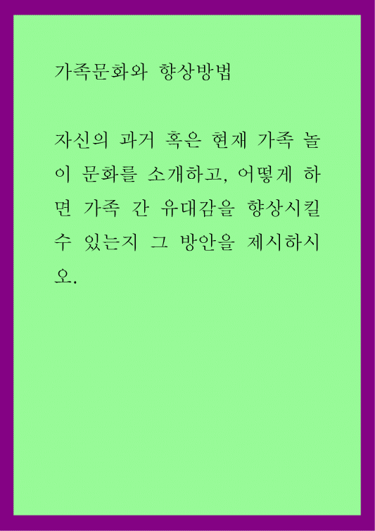 가족문화와 향상방법 ) 자신의 과거 혹은 현재 가족 놀이 문화를 소개하고 어떻게 하면 가족 간 유대감을 향상시킬수 있는지 그 방안을 제시하시오