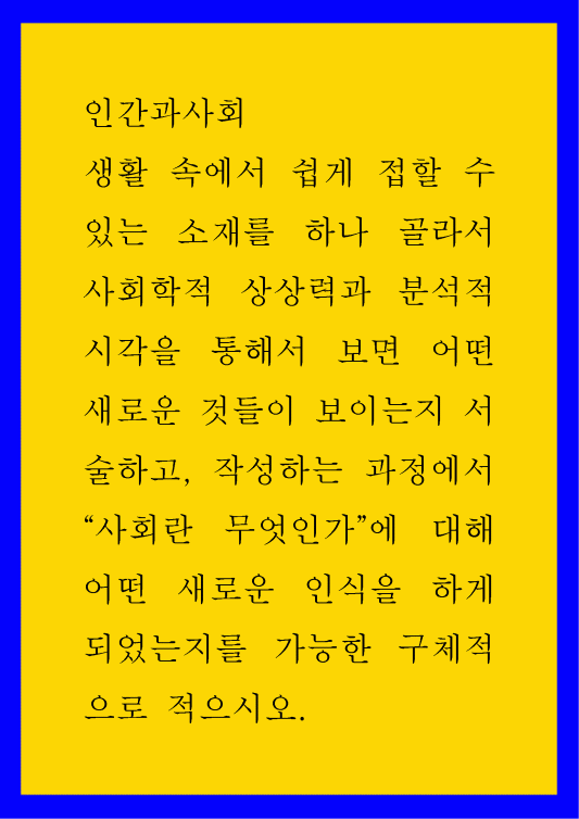 인간과사회 =) 생활 속에서 쉽게 접할 수 있는 소재를 하나 골라서 사회학적 상상력과 분석적 시각을 통해서 보면 어떤 새로운 것들이 보이는지 서술하고 작성하는 과정에서 “사회란 무엇인가”에 대해 어떤 새로운