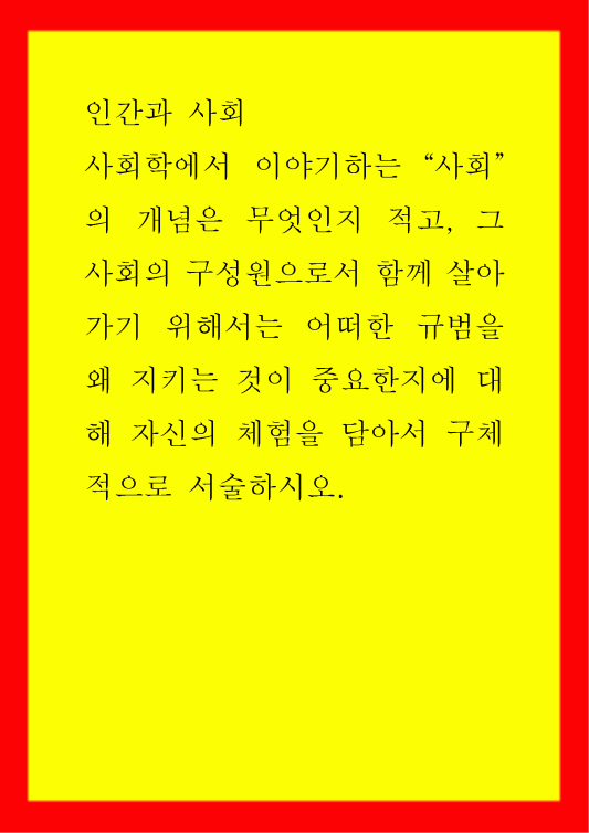 인간과사회 =) 사회학에서 이야기하는 “사회”의 개념은 무엇인지 적고 그 사회의 구성원으로서 함께 살아가기 위해서는 어떠한 규범을 왜 지키는 것이 중요한지에 대해 자신의 체험을 담아서 구체적으로 서술하시오