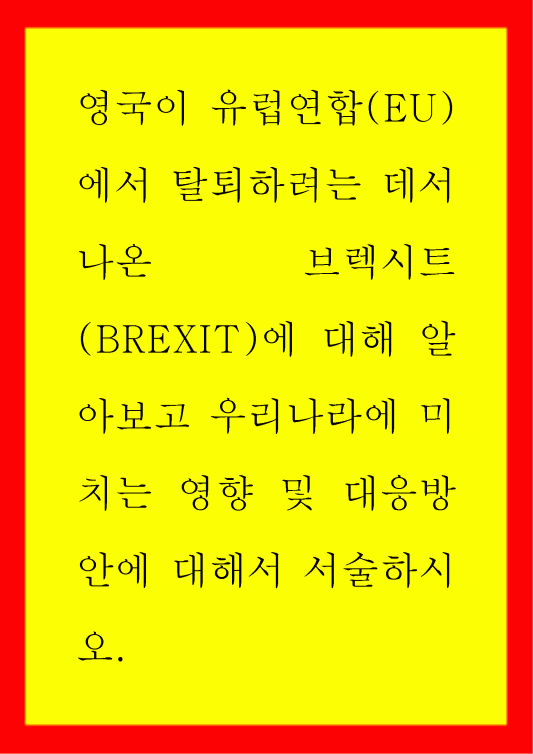 경제학개론 ) 영국이 유럽연합(EU)에서 탈퇴하려는 데서 나온 브렉시트(BREXIT)에 대해 알아보고 우리나라에 미치는 영향 및 대응방안에 대해서 서술하시오