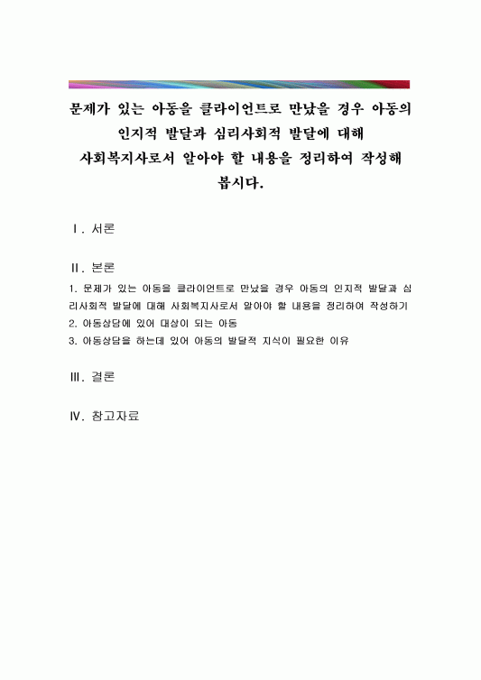 [사회복지] 문제가 있는 아동을 클라이언트로 만났을 경우 아동의 인지적 발달과 심리사회적 발달에 대해 사회복지사로서 알아야 할 내용을 정리하여 작성해 봅시다