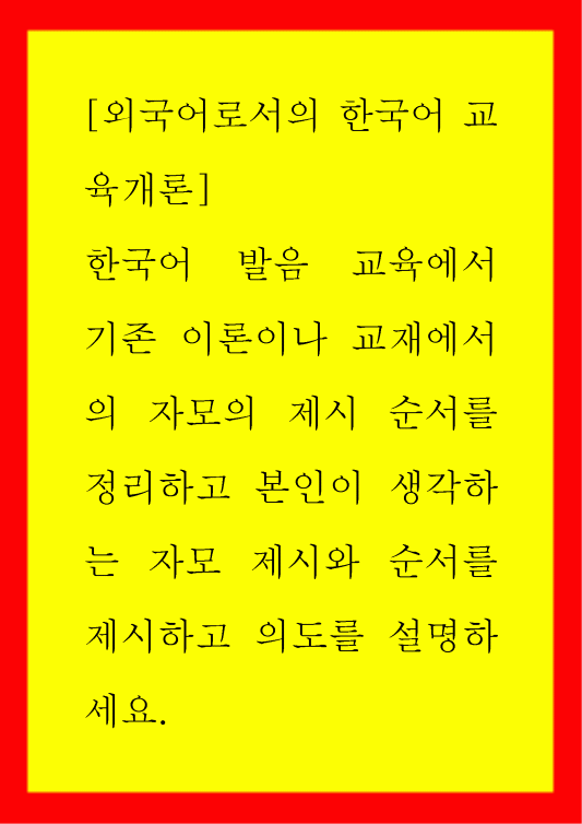 외국어로서의 한국어 교육개론 ) 한국어 발음 교육에서 기존 이론이나 교재에서의 자모의 제시 순서를 정리하고 본인이 생각하는 자모 제시와 순서를 제시하고 의도를 설명