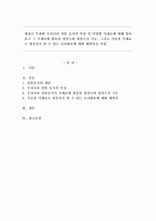 계절이 뚜렷한 우리나라 전통 음식의 특성 및 다양한 식재료에 대해 알아보고 그 식재료에 함유된 영양소와 영양소의 기능 그리고 가을철 식재료로 영유아가 할 수 있는 요리활동에 대한
