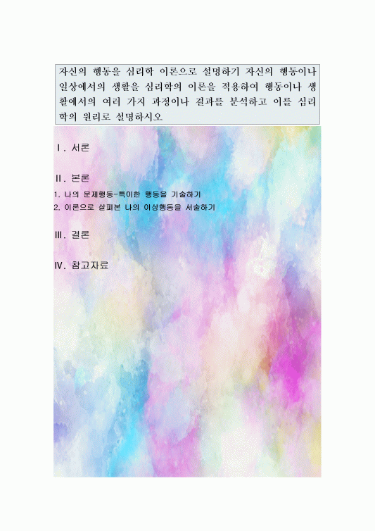 자신의 행동을 심리학 이론으로 설명하기 자신의 행동이나 일상에서의 생활을 심리학의 이론을 적용하여 행동이나 생활에서의 여러 가지 과정이나 결과를 분석하고 이를 심리학의 원리로 설명하시오