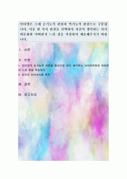 인터넷은 크게 순기능적 관점과 역기능적 관점으로 구분됩니다. 이중 한 가지 관점을 선택하여 자신이 생각하는 사이버문화와 어떠한지 느낀 점을 작성하여 제출해주시기 바랍니다.