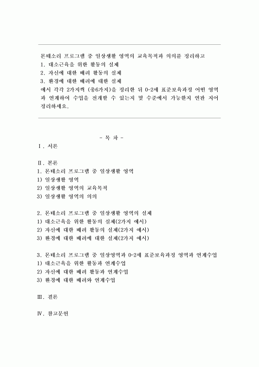 몬테소리 프로그램 중 일상생활 영역의 교육목적과 의의를 정리하고 1 대소근육을 위한 활동의 실제 2 자신에 대한 배려 활동의 실제 3 환경에 대한 배려에 대한 실제 예시 각각 2가지씩 (총6가지)를  정리한뒤 0-2세 표준보육과정 어떤영역과 연계하여 수업을 전개할수 있는지 몇 수준에서 가능한지 연관지어 정리하세요