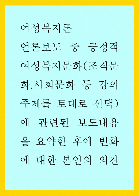 여성복지론 ) 언론보도 중 긍정적 여성복지문화(조직문화 사회문화 등 강의 주제를 토대로 선택)에 관련된 보도내용을 요약한 후 변화에 대한 본인의 의견을 서술하시오