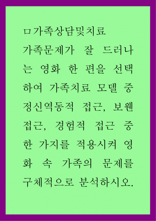 가족상담및치료 ) 가족문제가 잘 드러나는 영화 한 편을 선택하여 가족치료 모델 중 정신역동적 접근 보웬 접근 경험적 접근 중 한 가지를 적용시켜 영화 속 가족의 문제를 구체적으로 분석하시오