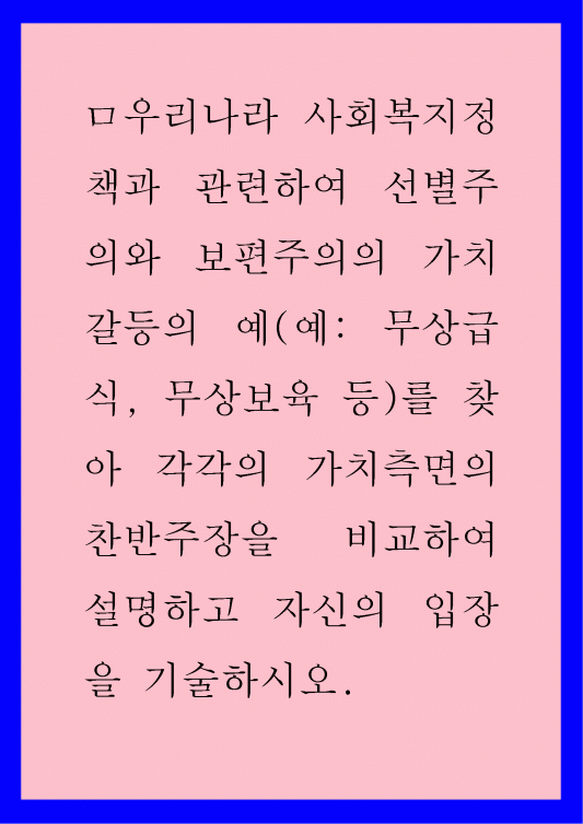 우리나라 사회복지정책과 관련하여 선별주의와 보편주의의 가치갈등의 예(예: 무상급식, 무상보육 등)를 찾아 각각의 가치측면의 찬반주장을 비교하여 설명하고 자신의 입장을 기술하시오.