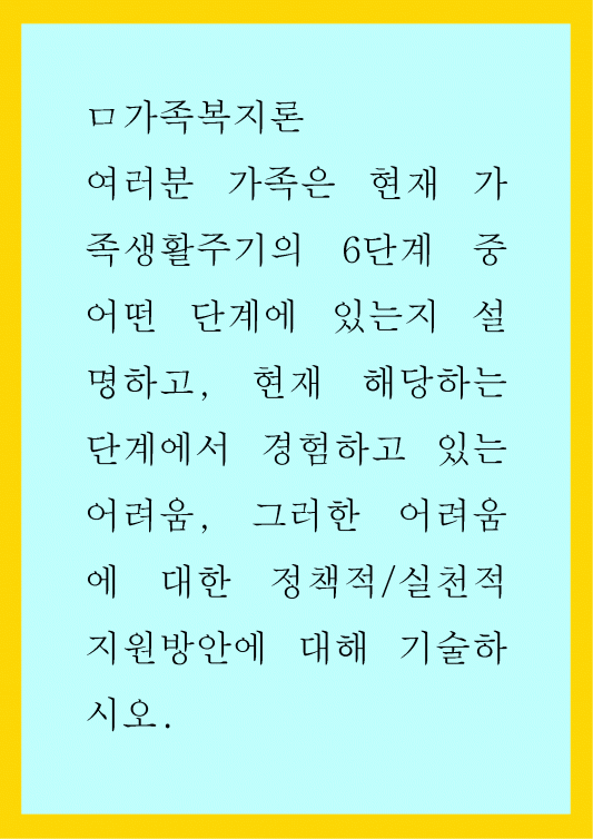 가족복지론) 여러분 가족은 현재 가족생활주기의 6단계 중 어떤 단계에 있는지 설명하고 현재 해당하는 단계에서 경험하고 있는 어려움 그러한 어려움에 대한 정책적 실천적 지원방안에 대해 기술하시오
