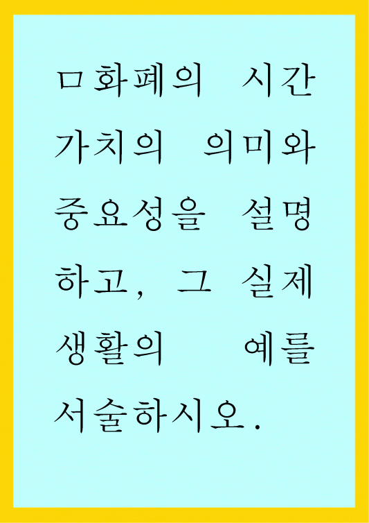 경제학개론) 화폐의 시간가치의 의미와 중요성을 설명하고 그 실제 생활의 예를 서술하시오