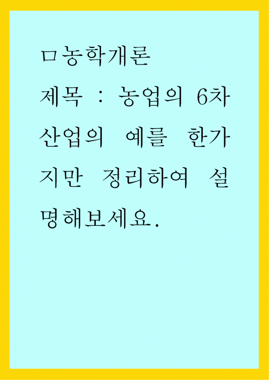농업의 6차산업의 예를 한가지만 정리하여 설명해보세요.
