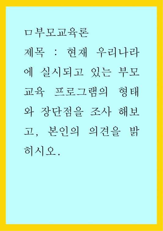현재 우리나라에 실시되고 있는 부모교육 프로그램의 형태와 장단점을 조사 해보고, 본인의 의견을 밝히시오.