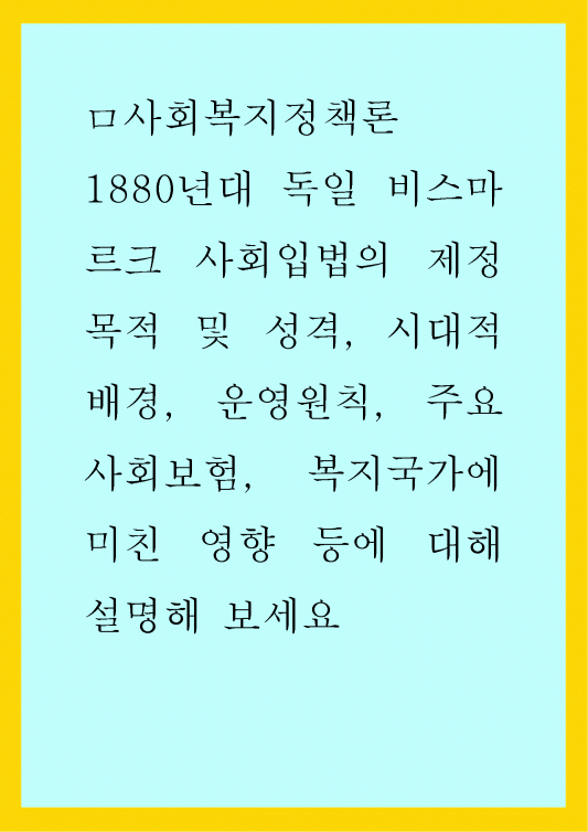 사회복지 정책론) 1880년대 독일 비스마르크 사회입법의 제정 목적 및 성격 시대적 배경 운영원칙 주요 사회보험 복지국가에 미친 영향 등에 대해 설명해 보세요