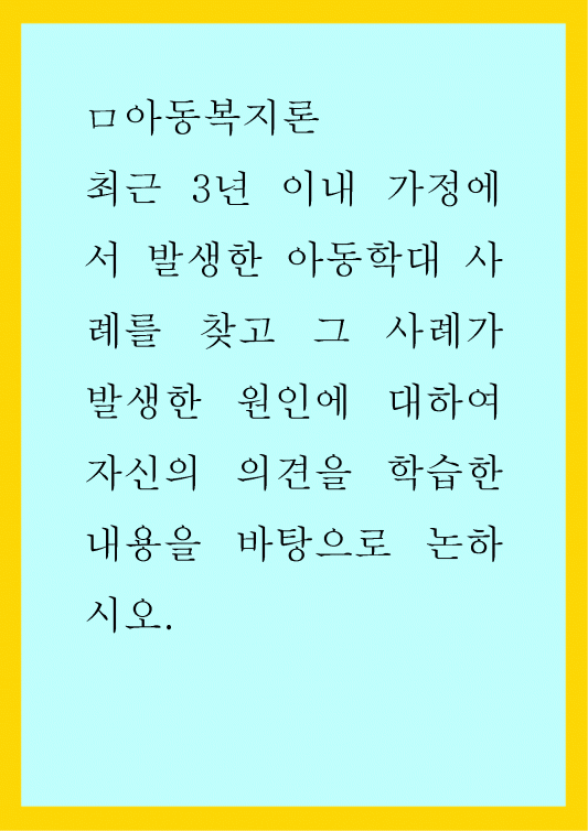 아동복지론 ) 최근 3년 이내 가정에서 발생한 아동학대 사례를 찾고 그 사례가 발생한 원인에 대하여 자신의 의견을 학습한 내용을 바탕으로 논하시오