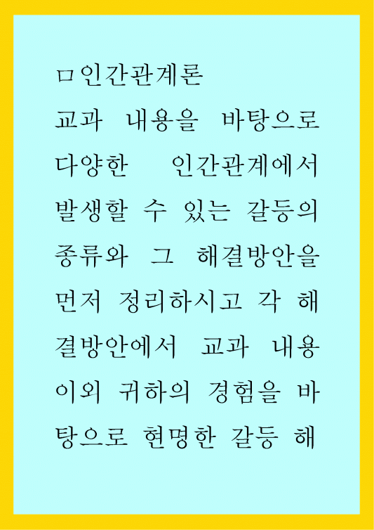 인간관계론 ) 교과 내용을 바탕으로 다양한 인간관계에서 발생할 수 있는 갈등의 종류와 그 해결방안을 먼저 정리하시고 각 해결방안에서 교과 내용이외 귀하의 경험을 바탕으로 현명한 갈등 해결에 관한 개인적인