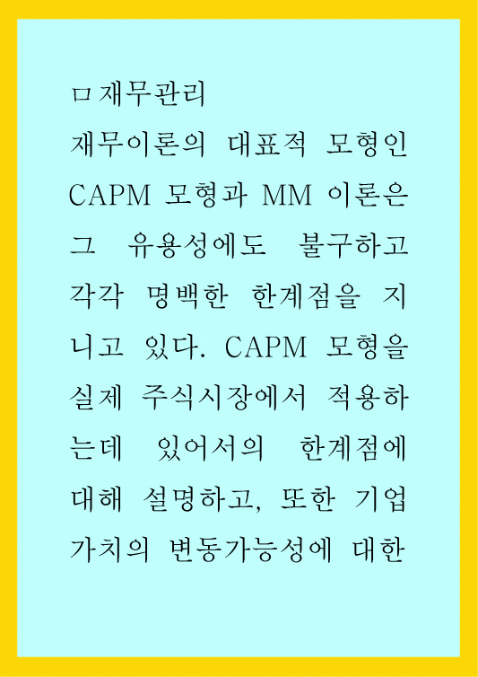 재무관리) CAPM 모형을 실제 주식시장에서 적용하는데 있어서의 한계점에 대해 설명하고, 또한 기업가치의 변동가능성에 대한 MM이론의 한계점에 대해 서술하시오.