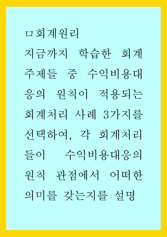 회계원리 ) 지금까지 학습한 회계주제들 중 수익비용대응의 원칙이 적용되는 회계처리 사례 3가지를 선택하여 각 회계처리들이 수익비용대응의 원칙 관점에서 어떠한 의미를 갖는지를 설명