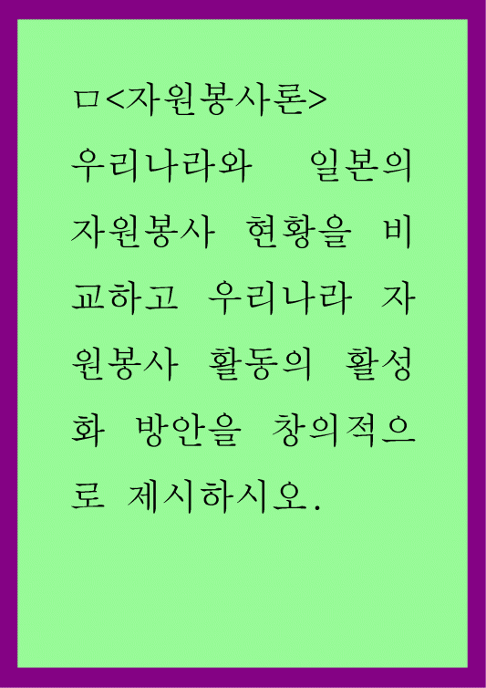 우리나라와 일본의 자원봉사 현황을 비교하고 우리나라 자원봉사 활동의 활성화 방안을 창의적으로 제시하시오