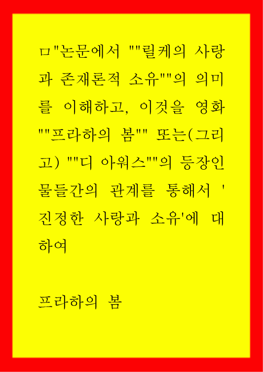비평) 프라하의 봄 - 논문에서 릴케의 사랑과 존재론적 수유의 의미를 이해하고 이것을 영화 프라하의봄 또는 디 아워스의 등장인물들간의 관계를 통해서 진정한 사랑과 소유에 대하여 논하시오