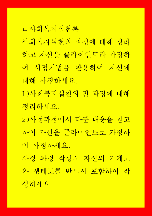 사회복지실천론) 사회복지실천의 과정에 대해 정리하고 자신을 클라이언트라 가정하여 사정기법을 활용하여 자신에 대해 사정하세요