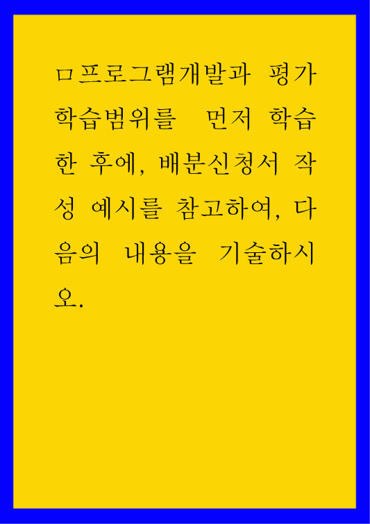 프로그램개발과평가 ) 학습범위를  먼저 학습한 후에 배분신청서 작성 예시를 참고하여 다음의 내용을 기술하시오