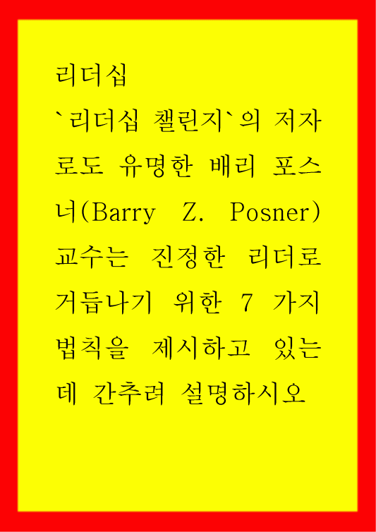 리더십 챌린지의 저자로도 유명한 배리 포스너(Barry Z. Posner) 교수는 진정한 리더로 거듭나기 위한 7 가지 법칙을 제시하고 있는데 간추려 설명하시오