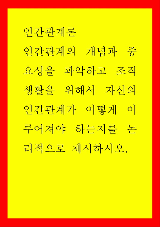 [사이버대학] 인간관계의 개념과 중요성을 파악하고 조직 생활을 위해서 자신의 인간관계가 어떻게 이루어져야 하는지를 논리적으로 제시하시오 조직 생활에서의 인간관계