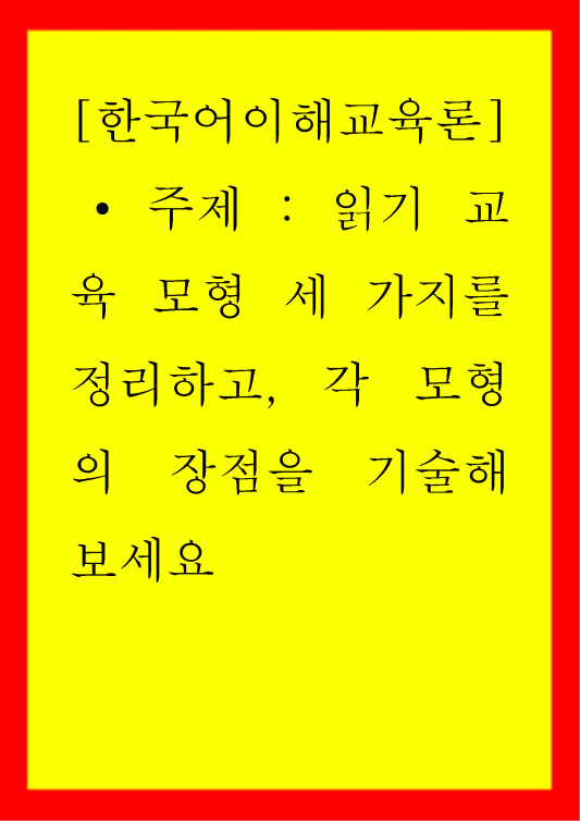 한국어이해교육론 ) 읽기 교육 모형 세 가지를 정리하고 각 모형의 장점을 기술해 보세요