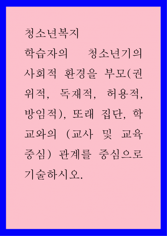청소년복지 ) 학습자의 청소년기의 사회적 환경을 부모(권위적 독재적 허용적 방임적) 또래 집단 학교와의 (교사 및 교육 중심) 관계를 중심으로 기술하시오