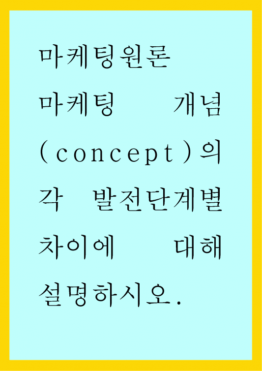 마케팅원론 ) 마케팅 개념(concept)의 각 발전단계별 차이에 대해 설명하시오