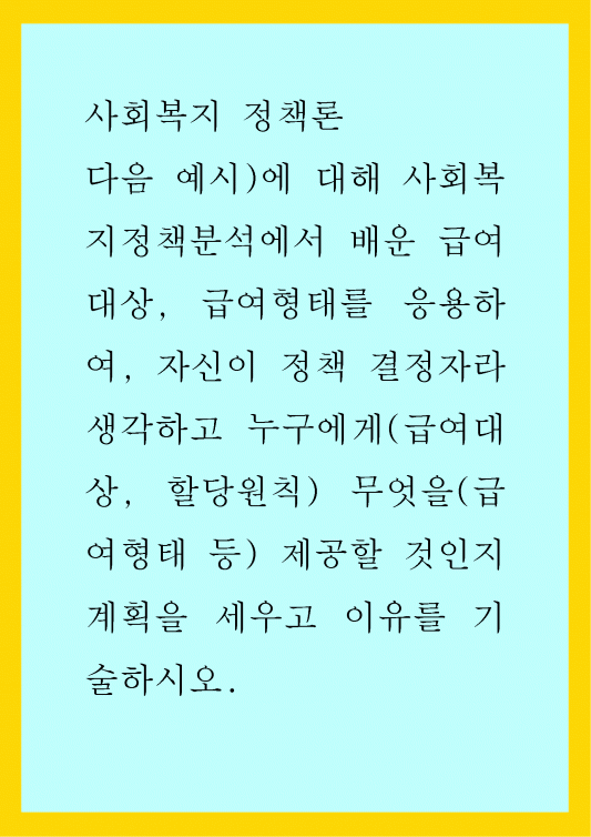 사회복지 정책론 ) 다음 예시)에 대해 사회복지정책분석에서 배운 급여대상 급여형태를 응용하여 자신이 정책 결정자라 생각하고 누구에게(급여대상 할당원칙) 무엇을(급여형태 등) 제공할 것인지 계획을 세우고 이