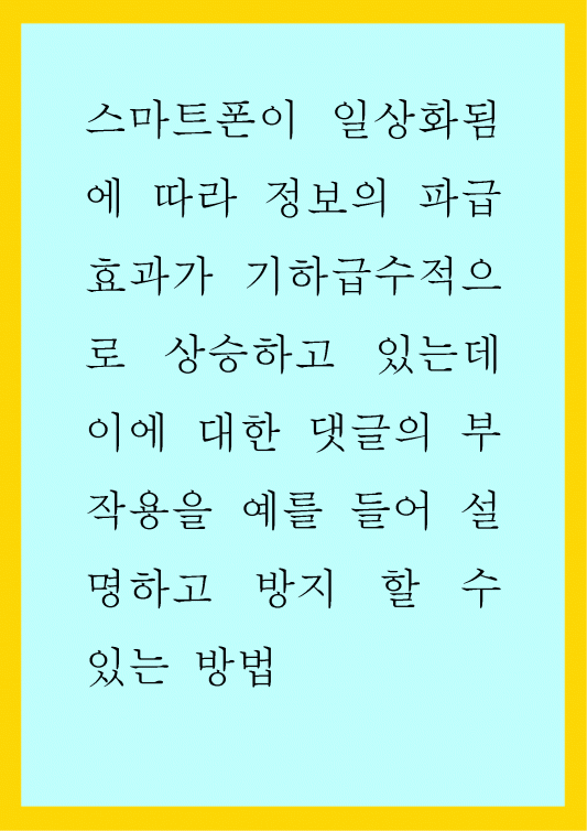 스마트폰이 일상화됨에 따라 정보의 파급 효과가 기하급수적으로 상승하고 있는데 이에 대한 댓글의 부작용을 예를 들어 설명하고 방지 할 수 있는 방법