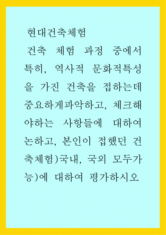현대건축체험 ) 건축 체험 과정 중에서 특히 역사적 문화적특성을 가진 건축을 접하는데 중요하게파악하고 체크해야하는 사항들에 대하여 논하고 본인이 접했던 건축체험)국내 국외 모두가능)에 대하여 평가하시오