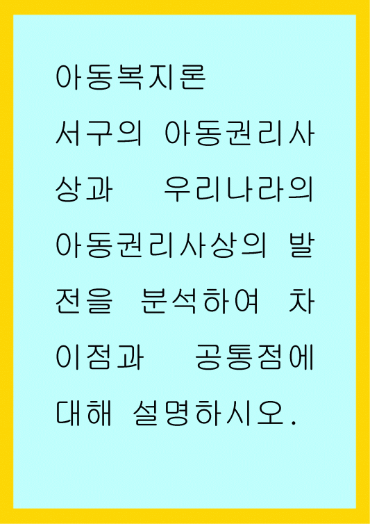 아동복지론 ) 서구의 아동권리사상과 우리나라의 아동권리사상의 발전을 분석하여 차이점과 공통점에 대해 설명하시오