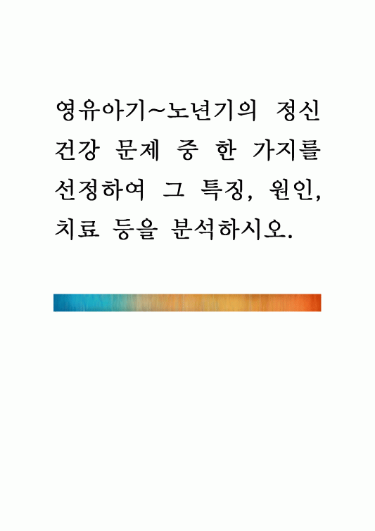 [ 영유아기~노년기의 정신건강 문제 중 한 가지를 선정하여 그 특징 원인 치료 등을 분석