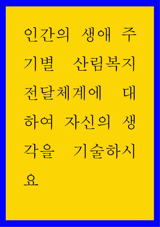 인간행동 ) 인간의 생애 주기별 산림복지 전달체계에 대하여 자신의 생각