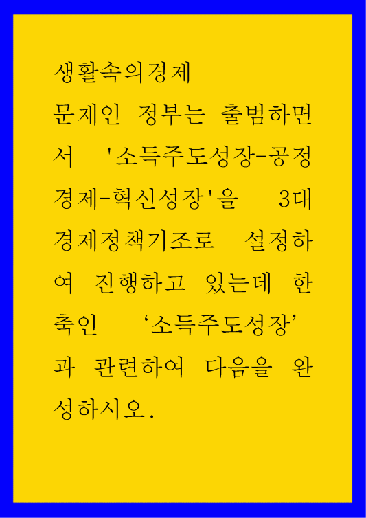 생활속경제 ) 소득주도성장-공정경제-혁신성장 3대 경제정책기조 설정 진행 있는데 한 축인 소득주도성장 - 정책 대한 자신 의견 경제 정책적 관점 논리적 전개