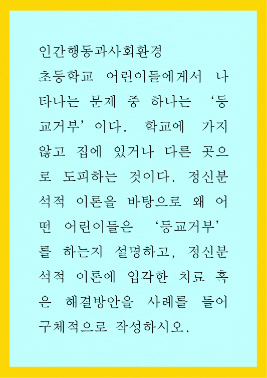인간행동과사회환경A형 ) 정신분석적 이론을 바탕으로 왜 어떤 어린이들은 ‘등교거부’를 하는지 설명하고 정신분석적 이론에 입각한 치료 혹은 해결방안을 사례를 들어 구체적으로 작성하시오